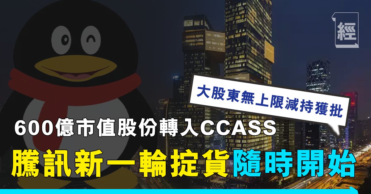 騰訊新一輪掟貨隨時開始！600億市值股份轉入CCASS 大股東無上限減持獲批